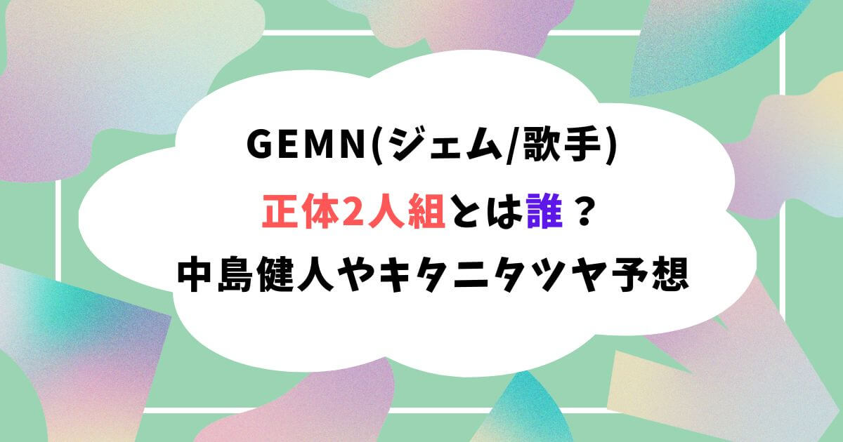 GEMN(ジェム/歌手)とは誰？正体は2人組！中島健人やキタニタツヤと予想？ - TREND-STYLE